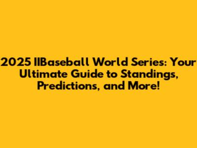 2025 IIBaseball World Series: Standings, Predictions & More!