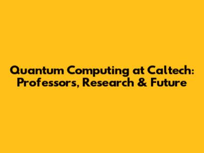 Quantum Computing At Caltech: Professors, Research & Future